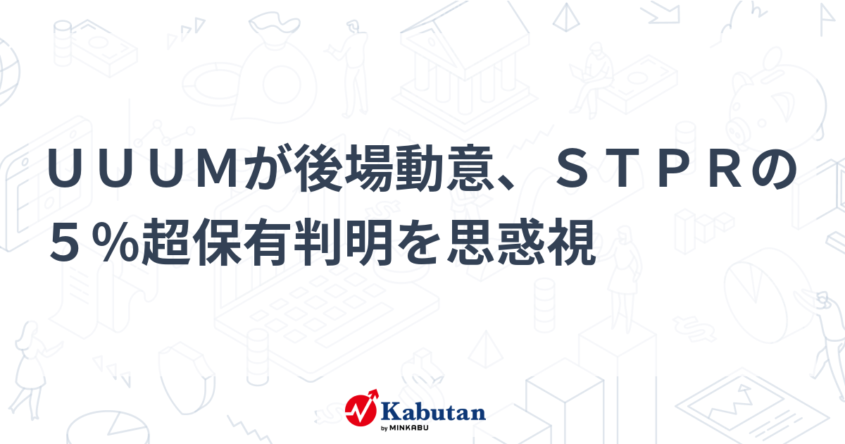 UUUMが後場動意、STPRの5％超保有判明を思惑視 | 個別株 - 株探ニュース