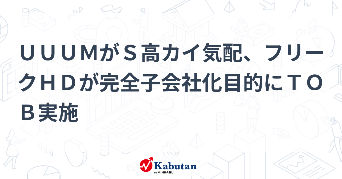 UUUMがS高カイ気配、フリークHDが完全子会社化目的にTOB実施 | 個別株 - 株探ニュース