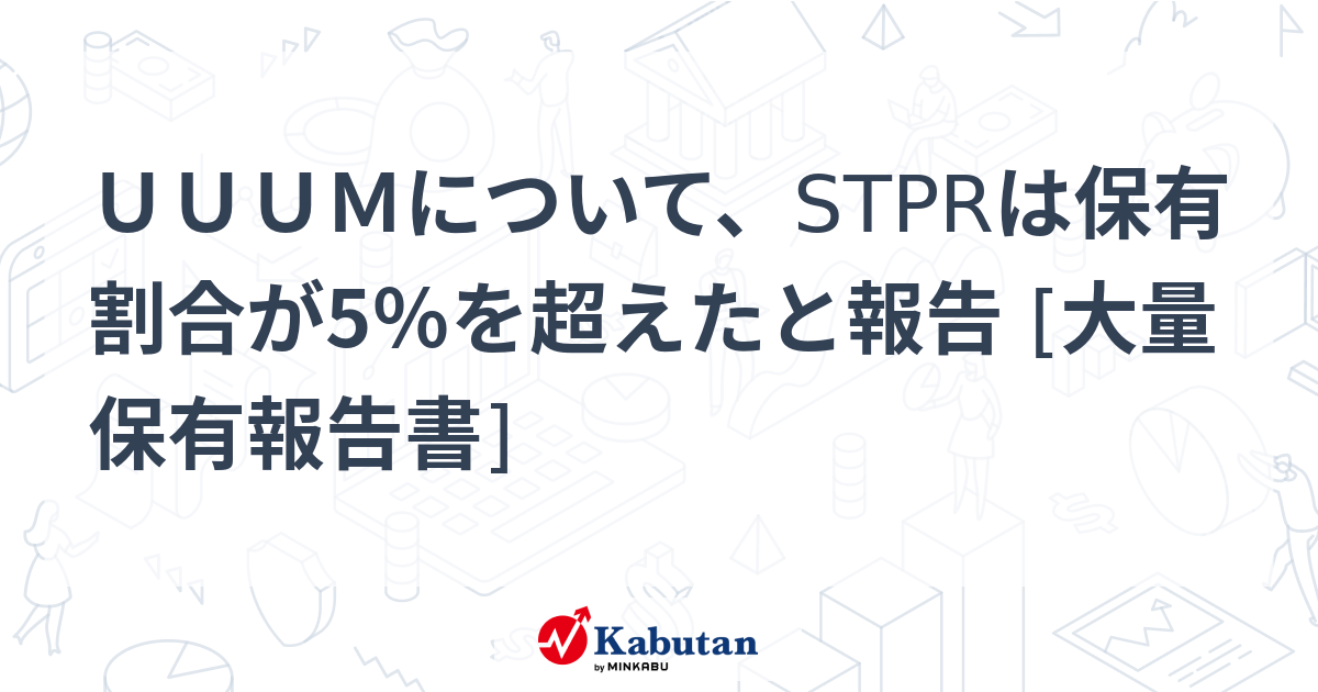 UUUMについて、STPRは保有割合が5％を超えたと報告 [大量保有報告書] | 大量保有報告書 - 株探ニュース