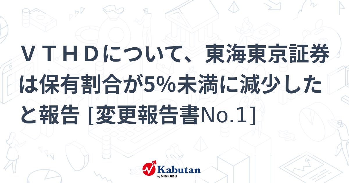 VTHDについて、東海東京証券は保有割合が5％未満に減少したと報告 [変更報告書No.1] | 大量保有報告書 - 株探ニュース