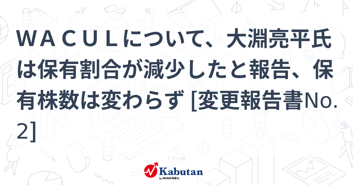WACULについて、大淵亮平氏は保有割合が減少したと報告、保有株数は変わらず [変更報告書No.2] | 大量保有報告書 - 株探ニュース