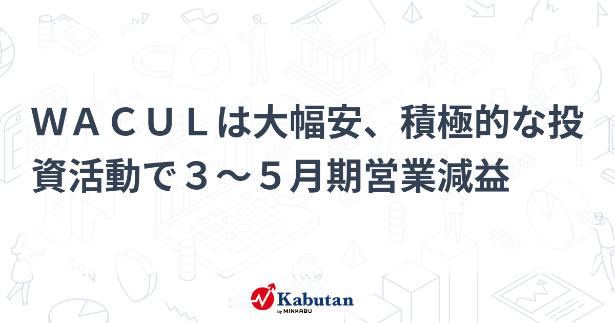 WACULは大幅安、積極的な投資活動で3～5月期営業減益 | 個別株 - 株探ニュース