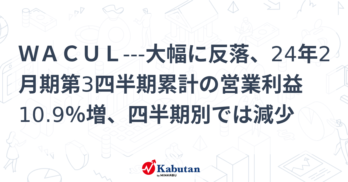 WACUL---大幅に反落、24年2月期第3四半期累計の営業利益10.9％増、四半期別では減少 | 個別株 - 株探ニュース