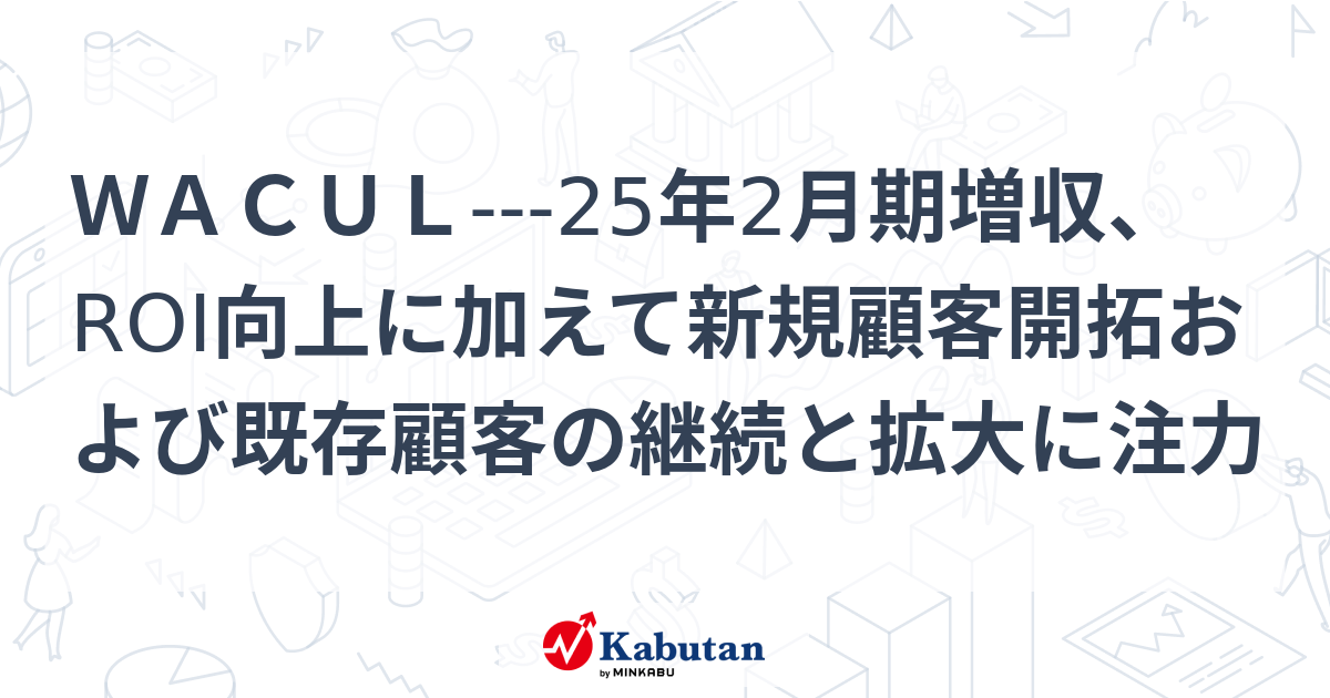 WACUL---25年2月期増収、ROI向上に加えて新規顧客開拓および既存顧客の継続と拡大に注力 | 個別株 - 株探ニュース