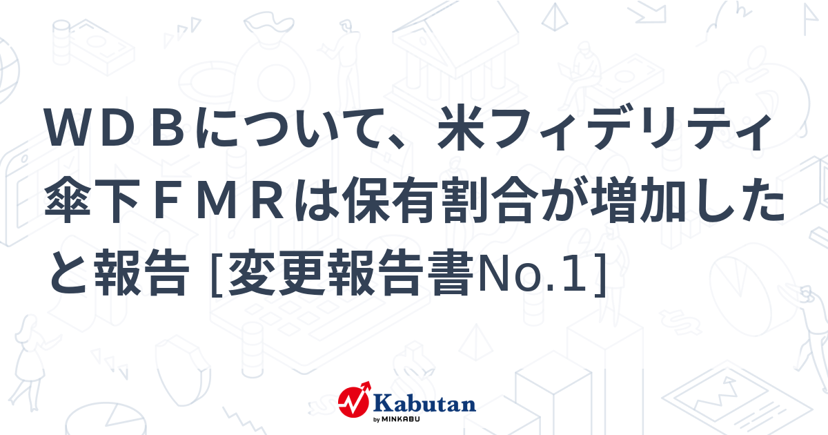 WDBについて、米フィデリティ傘下FMRは保有割合が増加したと報告 [変更報告書No.1] | 大量保有報告書 - 株探ニュース