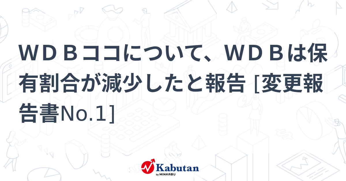 WDBココについて、WDBは保有割合が減少したと報告 [変更報告書No.1] | 大量保有報告書 - 株探ニュース