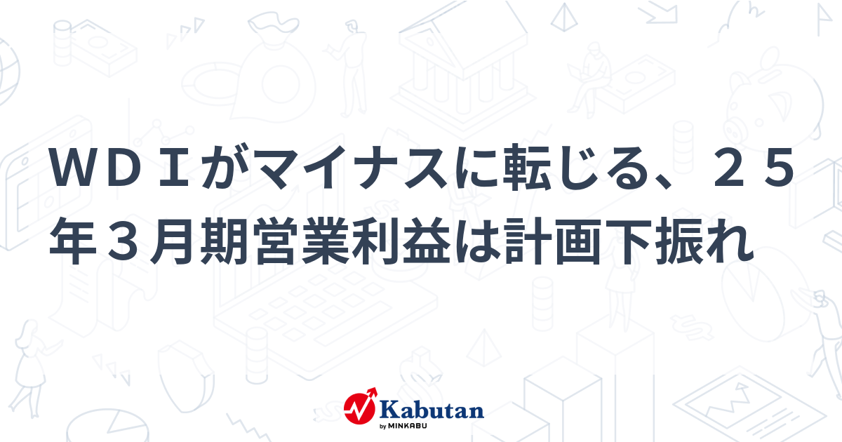 WDIがマイナスに転じる、25年3月期営業利益は計画下振れ | 個別株 - 株探ニュース