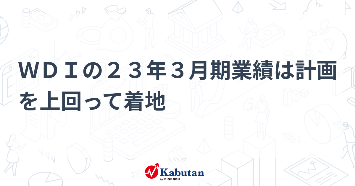 WDIの23年3月期業績は計画を上回って着地 | 個別株 - 株探ニュース