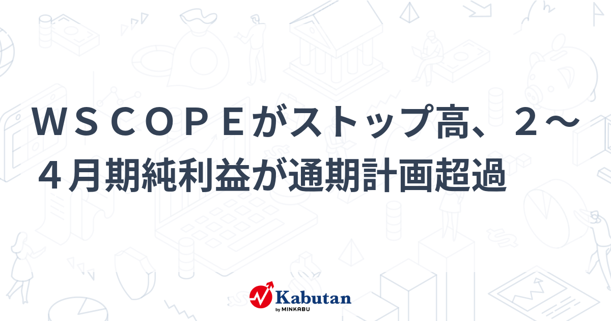 WSCOPEがストップ高、2～4月期純利益が通期計画超過 | 個別株 - 株探ニュース