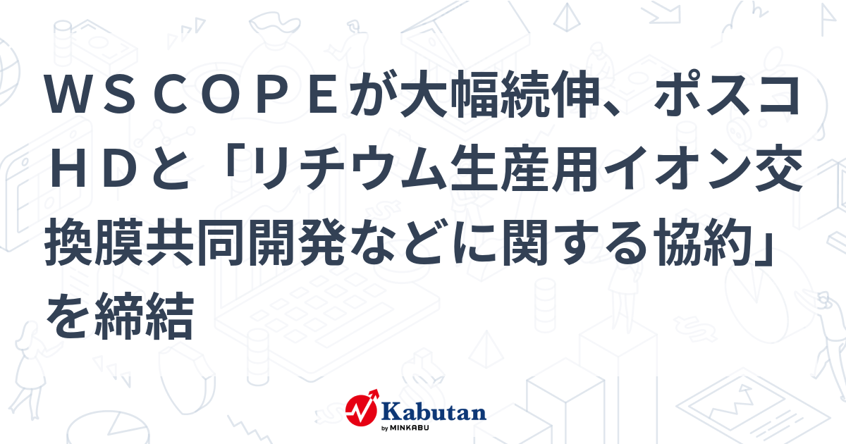 WSCOPEが大幅続伸、ポスコHDと「リチウム生産用イオン交換膜共同開発などに関する協約」を締結 | 個別株 - 株探ニュース