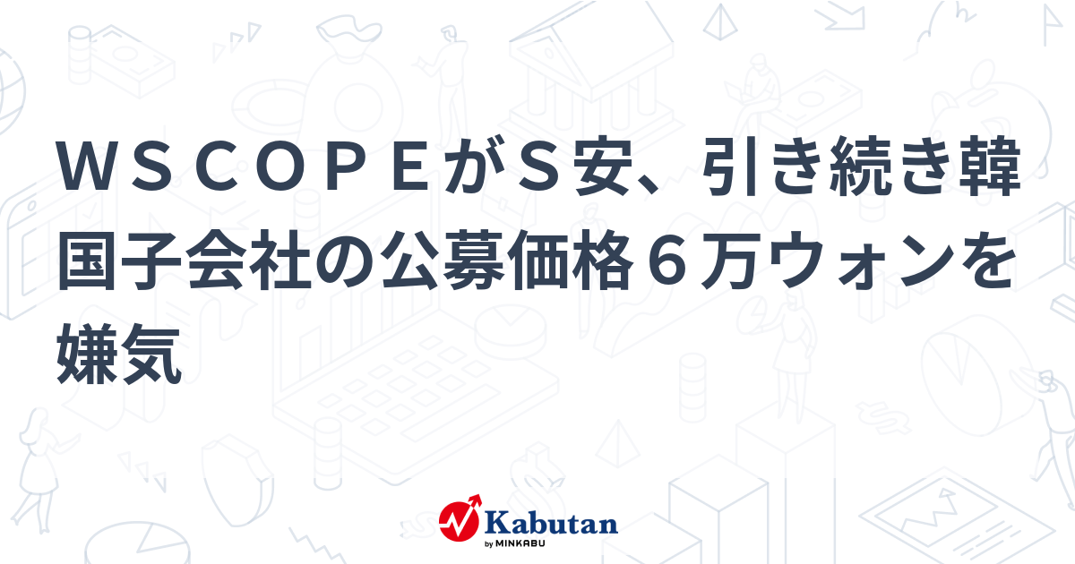 WSCOPEがS安、引き続き韓国子会社の公募価格6万ウォンを嫌気 | 個別株 - 株探ニュース