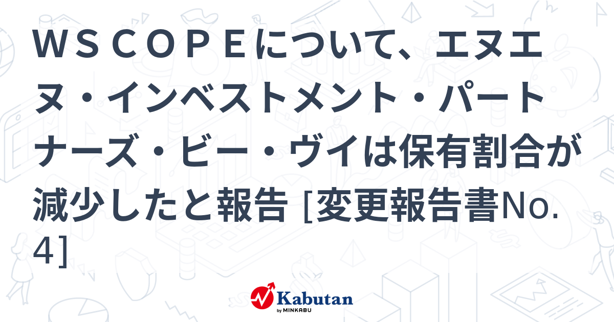 WSCOPEについて、エヌエヌ・インベストメント・パートナーズ・ビー・ヴイは保有割合が減少したと報告 [変更報告書No.4] | 大量保有報告書 - 株探ニュース