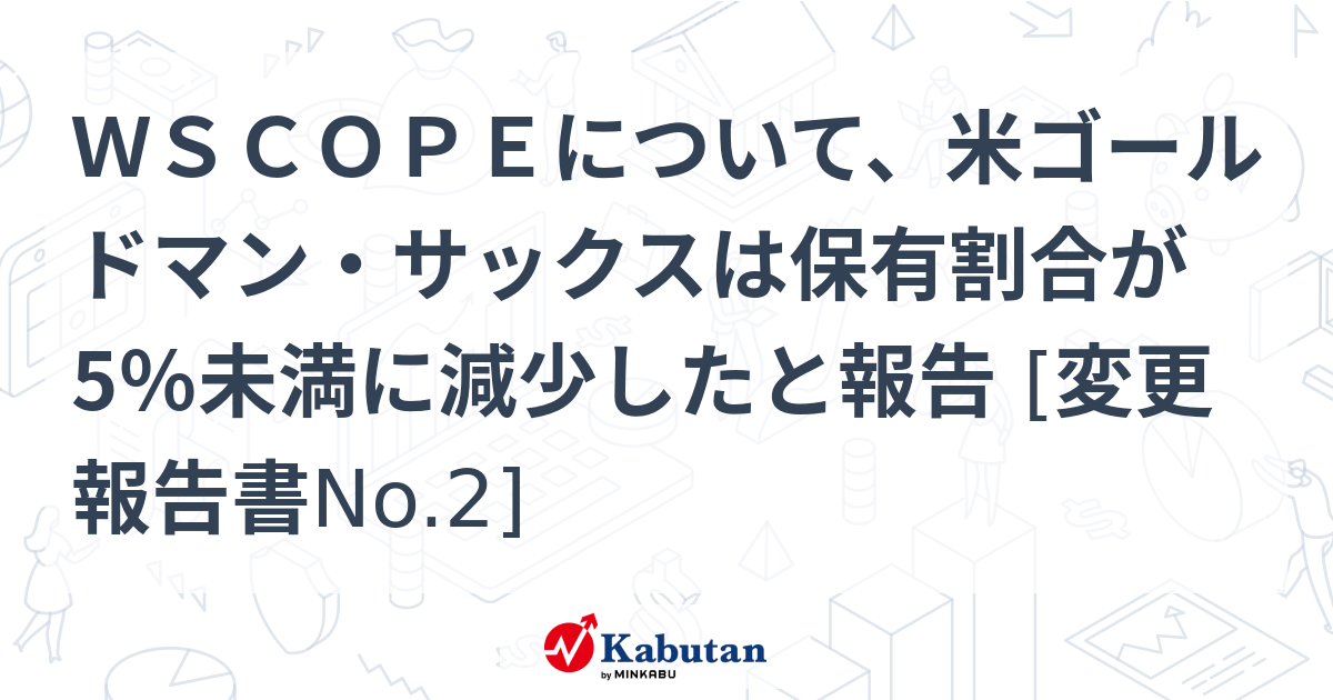 WSCOPEについて、米ゴールドマン・サックスは保有割合が5％未満に減少したと報告 [変更報告書No.2] | 大量保有報告書 - 株探ニュース