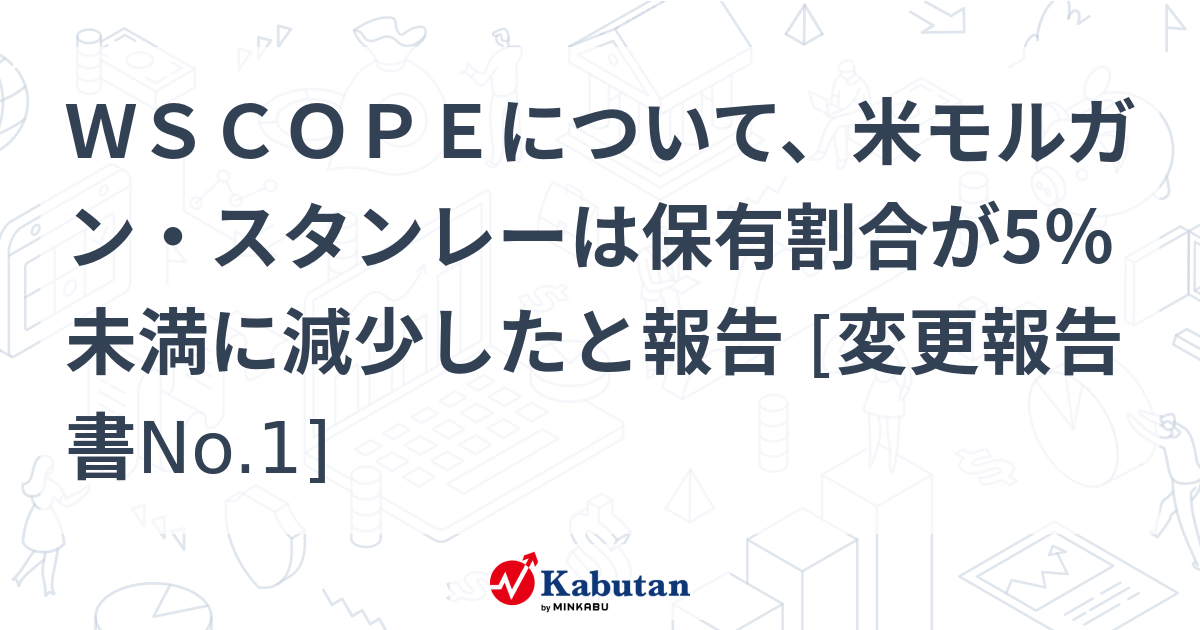 WSCOPEについて、米モルガン・スタンレーは保有割合が5％未満に減少したと報告 [変更報告書No.1] | 大量保有報告書 - 株探ニュース