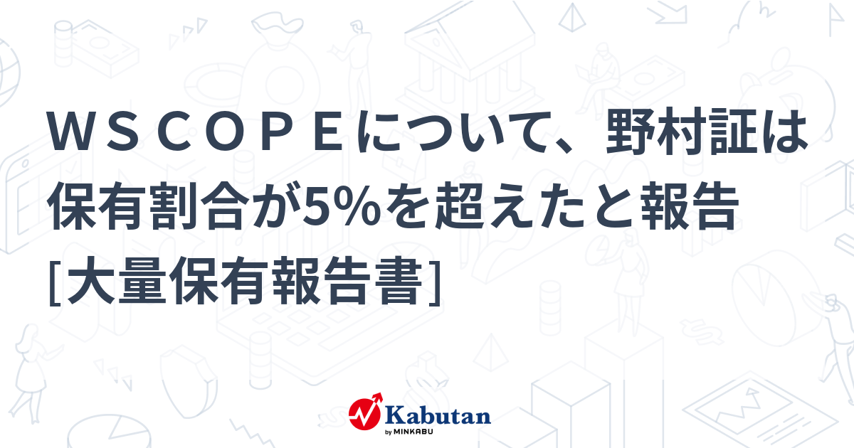 WSCOPEについて、野村証は保有割合が5％を超えたと報告 [大量保有報告書] | 大量保有報告書 - 株探ニュース