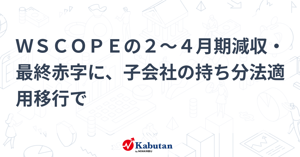 WSCOPEの2～4月期減収・最終赤字に、子会社の持ち分法適用移行で | 個別株 - 株探ニュース