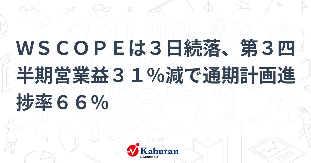 WSCOPEは3日続落、第3四半期営業益31％減で通期計画進捗率66％ | 個別株 - 株探ニュース