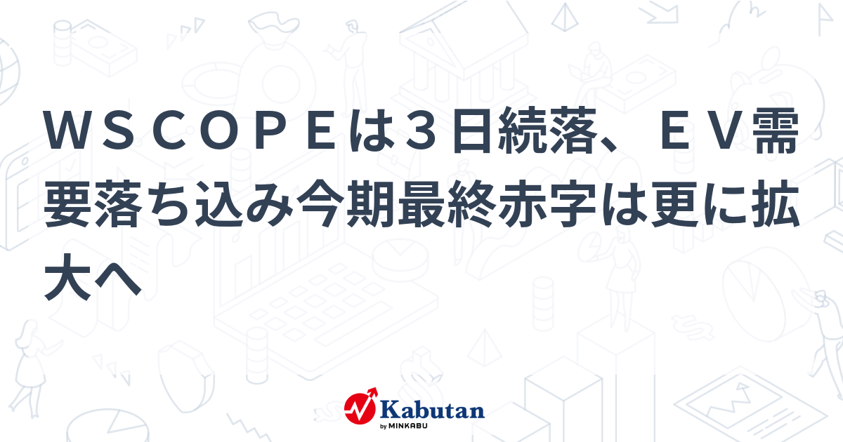 WSCOPEは3日続落、EV需要落ち込み今期最終赤字は更に拡大へ | 株探ニュース
