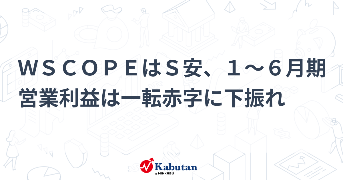 WSCOPEはS安、1～6月期営業利益は一転赤字に下振れ | 個別株 - 株探ニュース