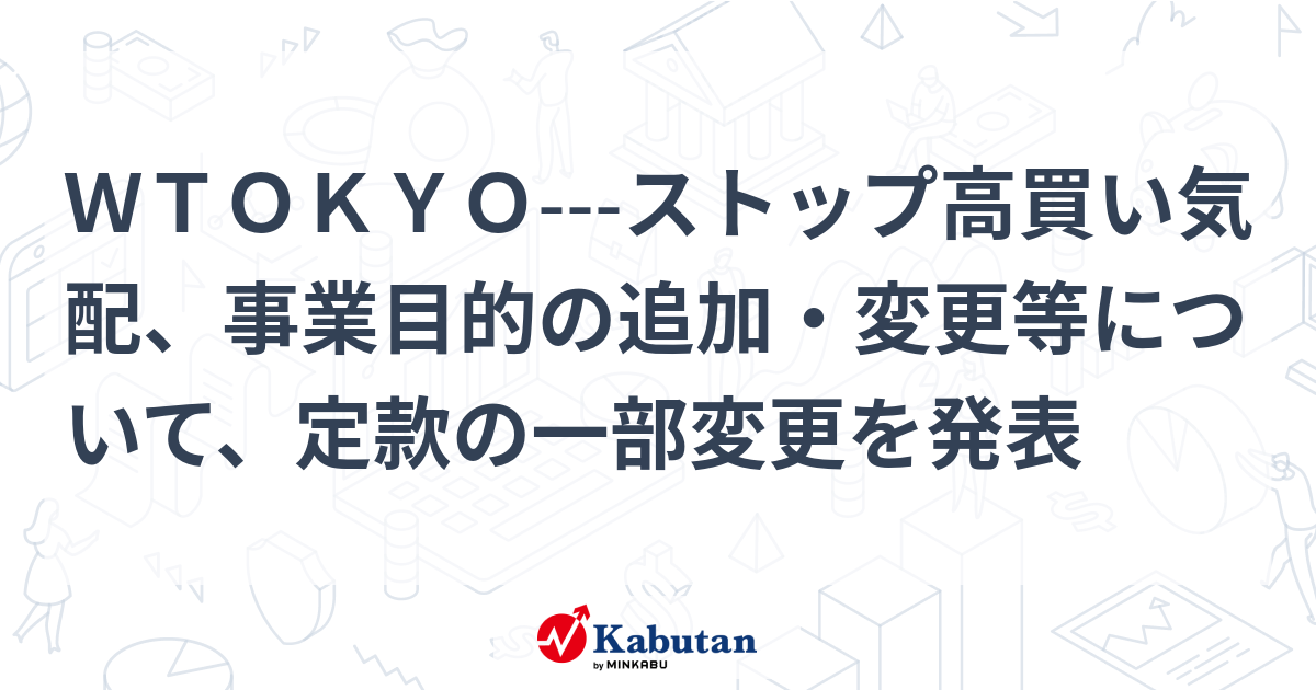 WTOKYO---ストップ高買い気配、事業目的の追加・変更等について、定款の一部変更を発表 | 個別株 - 株探ニュース