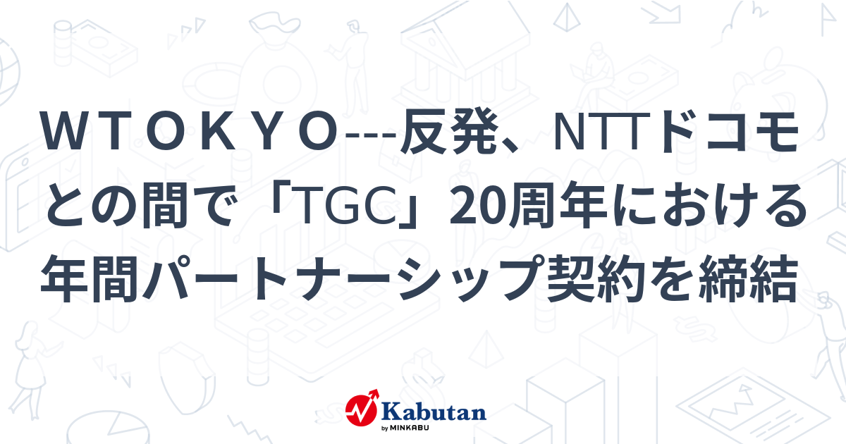 WTOKYO---反発、NTTドコモとの間で「TGC」20周年における年間パートナーシップ契約を締結 | 個別株 - 株探ニュース