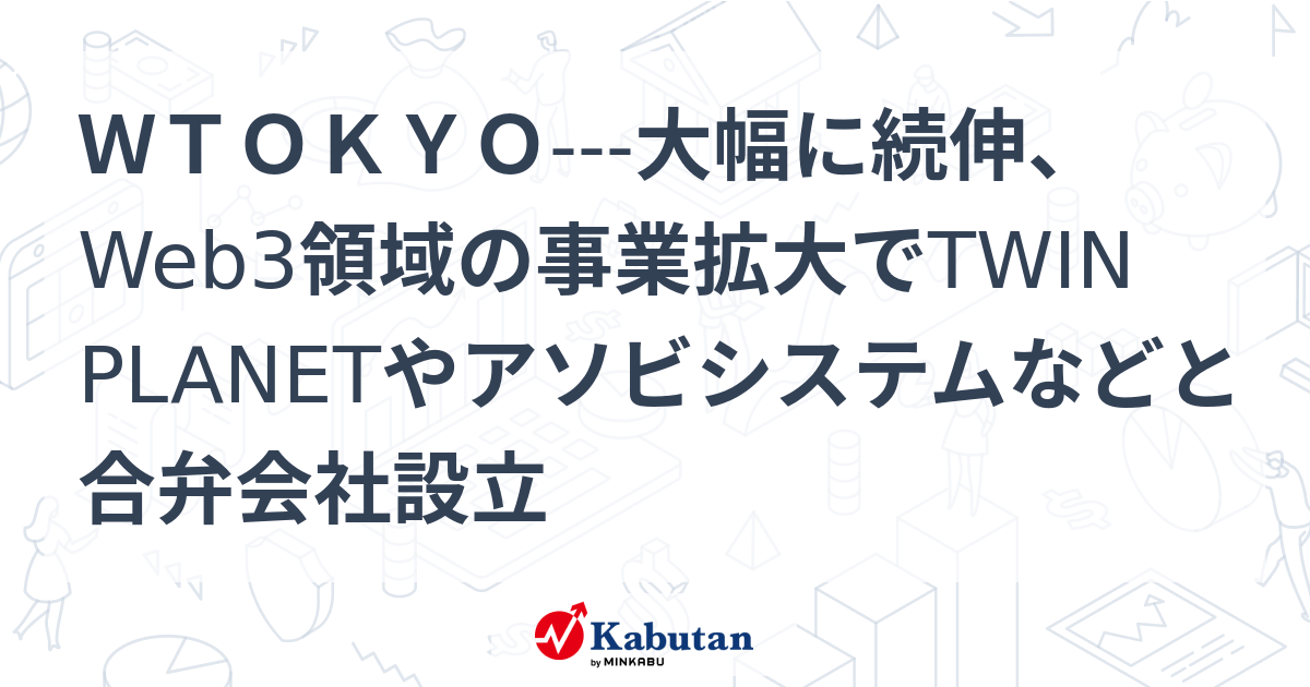 WTOKYO---大幅に続伸、Web3領域の事業拡大でTWIN PLANETやアソビシステムなどと合弁会社設立 | 個別株 - 株探ニュース