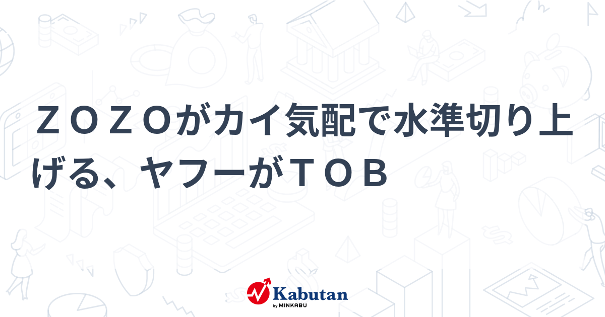 ZOZOがカイ気配で水準切り上げる、ヤフーがTOB | 個別株 - 株探ニュース