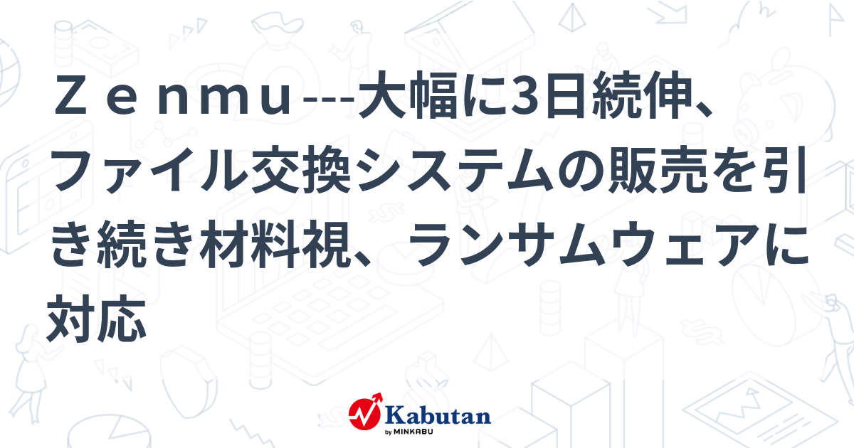 Zenmu---大幅に3日続伸、ファイル交換システムの販売を引き続き材料視、ランサムウェアに対応 | 株探ニュース