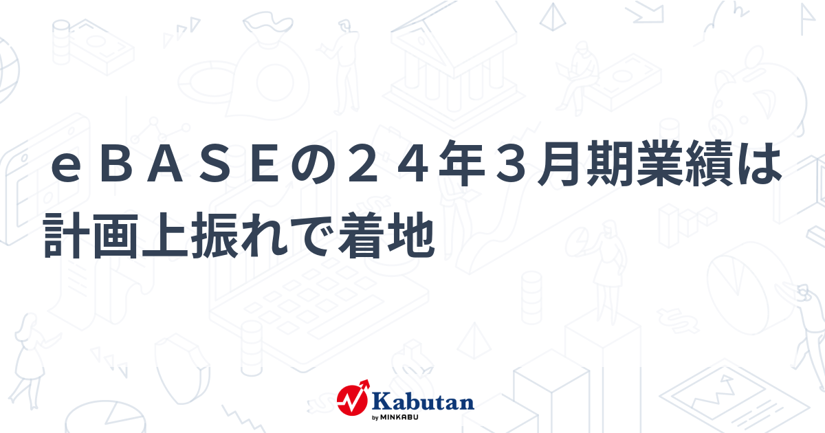 eBASEの24年3月期業績は計画上振れで着地 | 個別株 - 株探ニュース