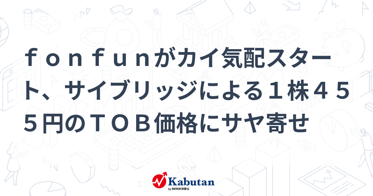 fonfunがカイ気配スタート、サイブリッジによる1株455円のTOB価格にサヤ寄せ | 個別株 - 株探ニュース