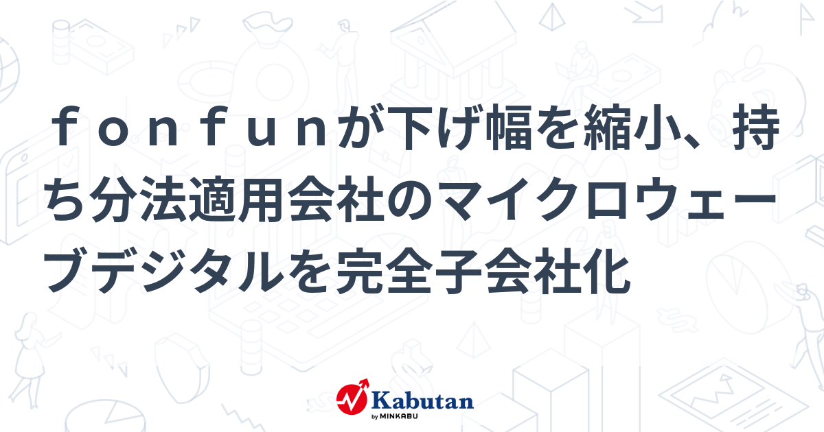 fonfunが下げ幅を縮小、持ち分法適用会社のマイクロウェーブデジタルを完全子会社化 | 個別株 - 株探ニュース