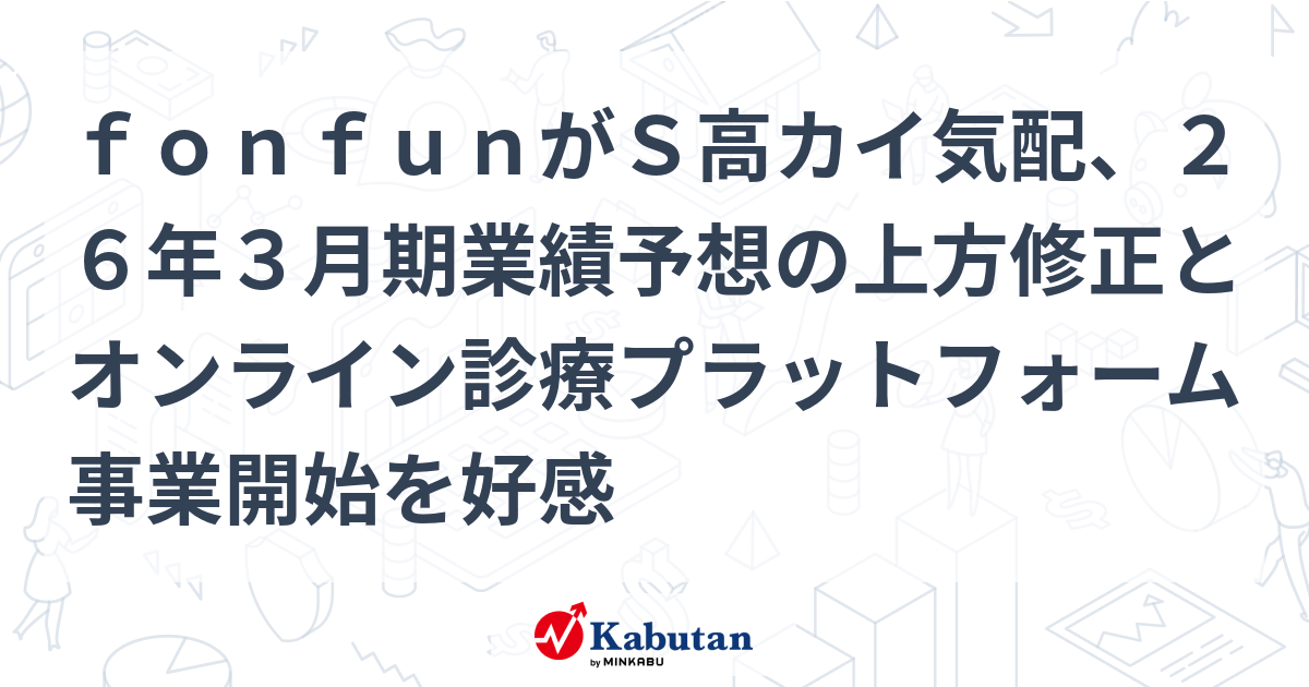 fonfunがS高カイ気配、26年3月期業績予想の上方修正とオンライン診療プラットフォーム事業開始を好感 | 個別株 - 株探ニュース