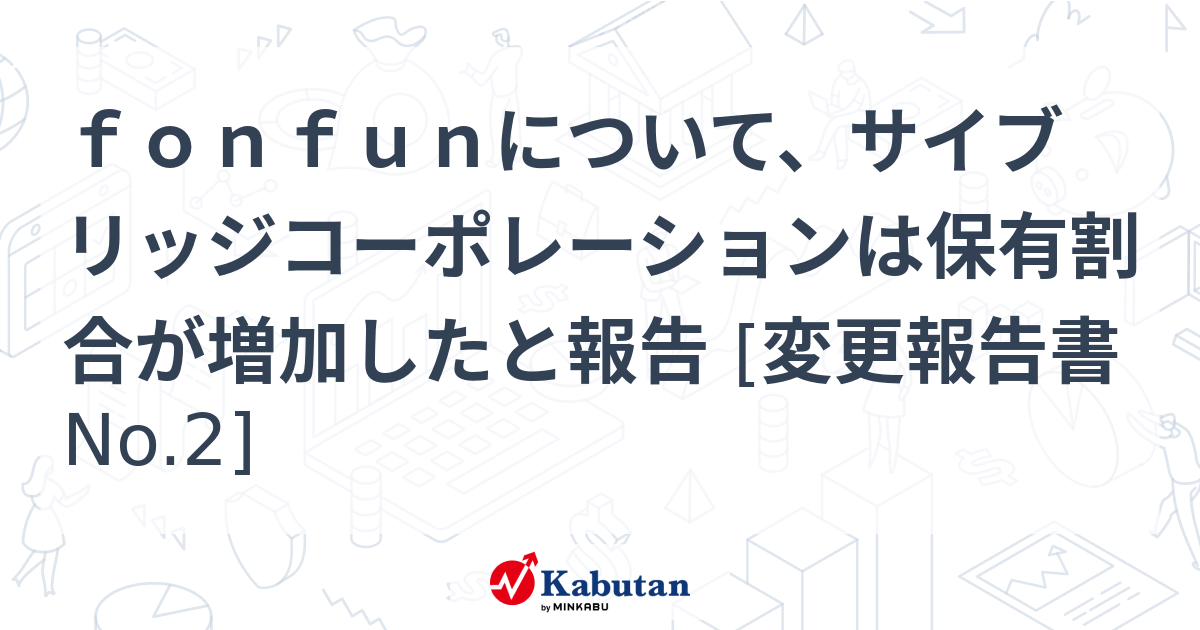 fonfunについて、サイブリッジコーポレーションは保有割合が増加したと報告 [変更報告書No.2] | 大量保有報告書 - 株探ニュース