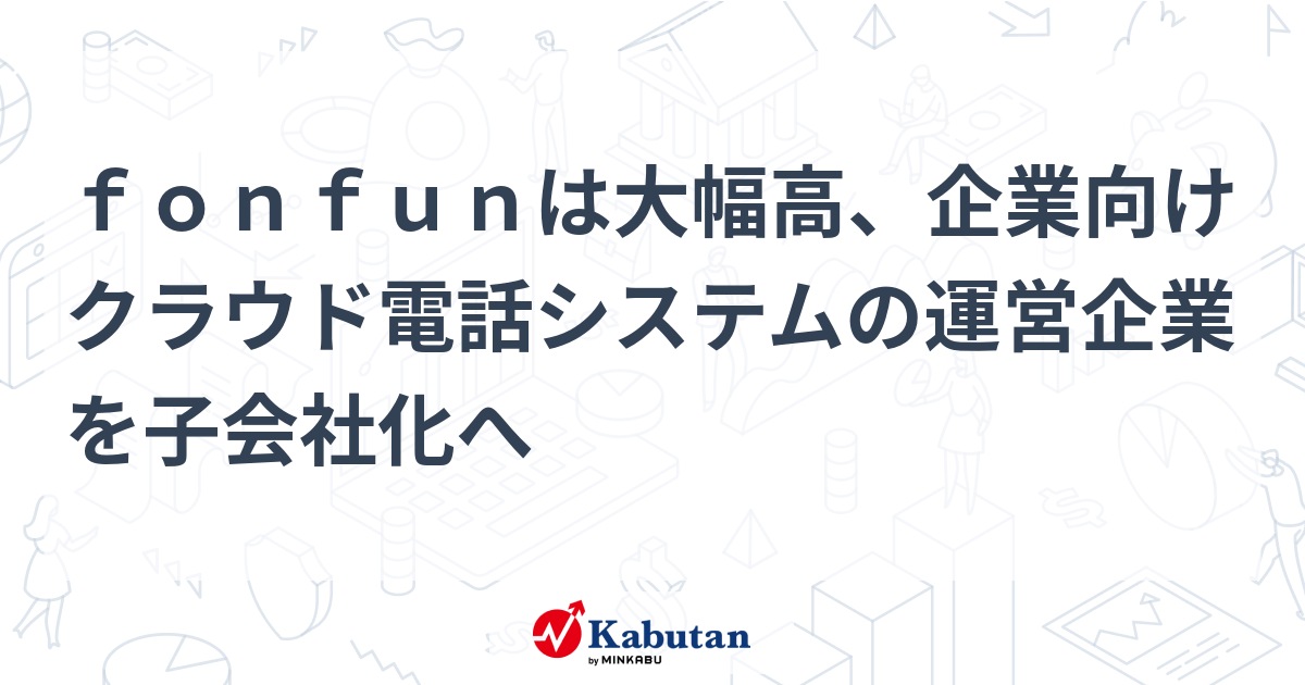 fonfunは大幅高、企業向けクラウド電話システムの運営企業を子会社化へ | 個別株 - 株探ニュース