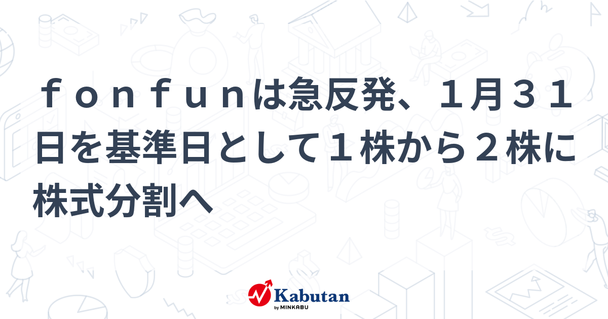 fonfunは急反発、1月31日を基準日として1株から2株に株式分割へ | 個別株 - 株探ニュース