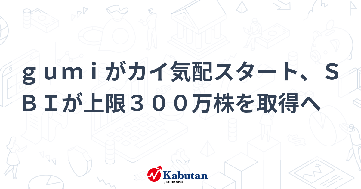 gumiがカイ気配スタート、SBIが上限300万株を取得へ | 個別株 - 株探ニュース