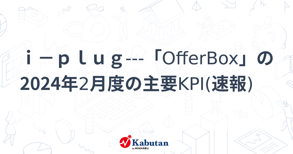 i－plug---「OfferBox」の2024年2月度の主要KPI(速報) | 個別株 - 株探ニュース