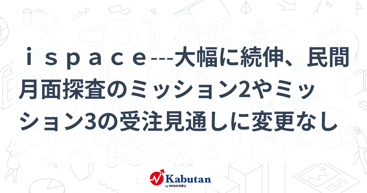 ispace---大幅に続伸、民間月面探査のミッション2やミッション3の受注見通しに変更なし | 個別株 - 株探ニュース