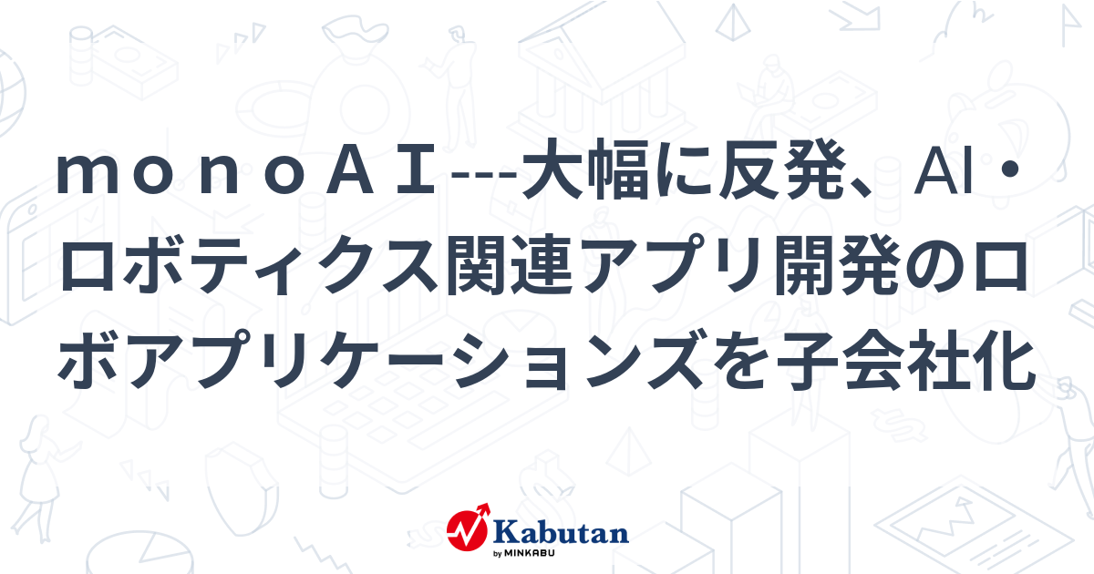 monoAI---大幅に反発、AI・ロボティクス関連アプリ開発のロボアプリケーションズを子会社化 | 個別株 - 株探ニュース