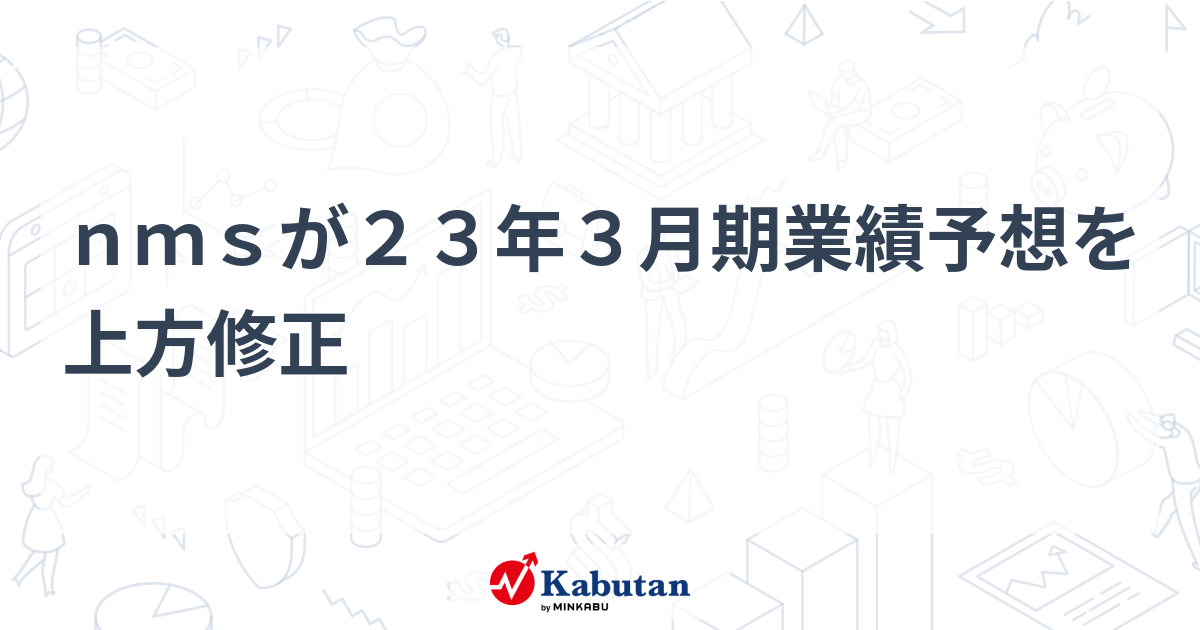 nmsが23年3月期業績予想を上方修正 | 個別株 - 株探ニュース