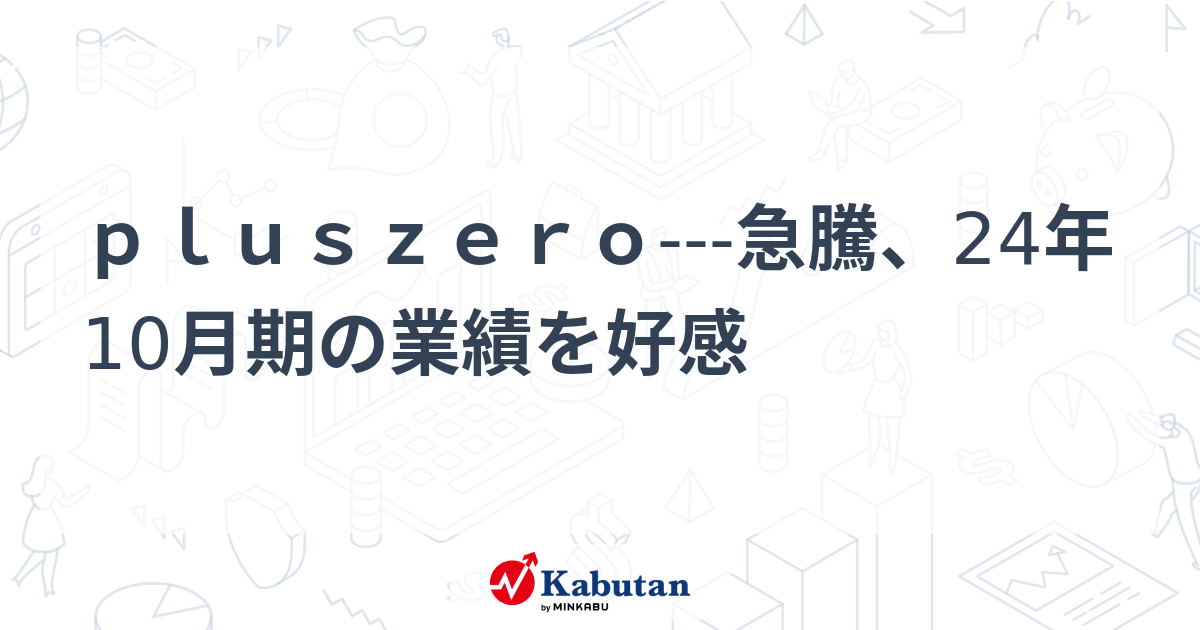 pluszero---急騰、24年10月期の業績を好感 | 個別株 - 株探ニュース