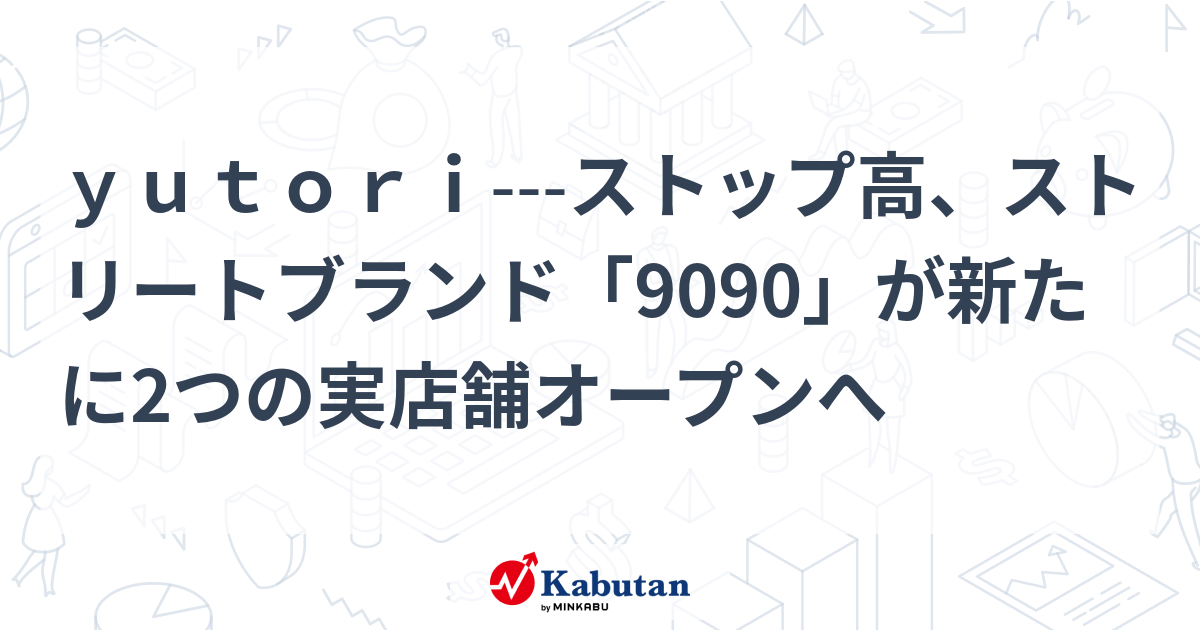 yutori---ストップ高、ストリートブランド「9090」が新たに2つの実店舗オープンへ | 個別株 - 株探ニュース