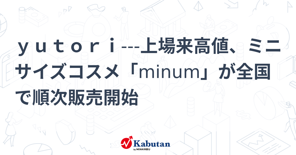 yutori---上場来高値、ミニサイズコスメ「minum」が全国で順次販売開始 | 個別株 - 株探ニュース