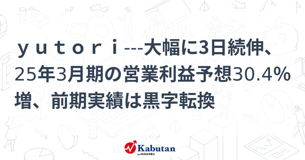 yutori---大幅に3日続伸、25年3月期の営業利益予想30.4％増、前期実績は黒字転換 | 個別株 - 株探ニュース