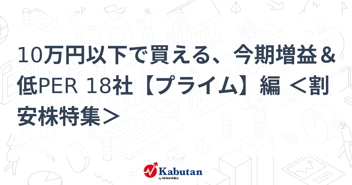10万円以下で買える、今期増益＆低PER 18社【プライム】編 ＜割安株特集＞ | 特集 - 株探ニュース