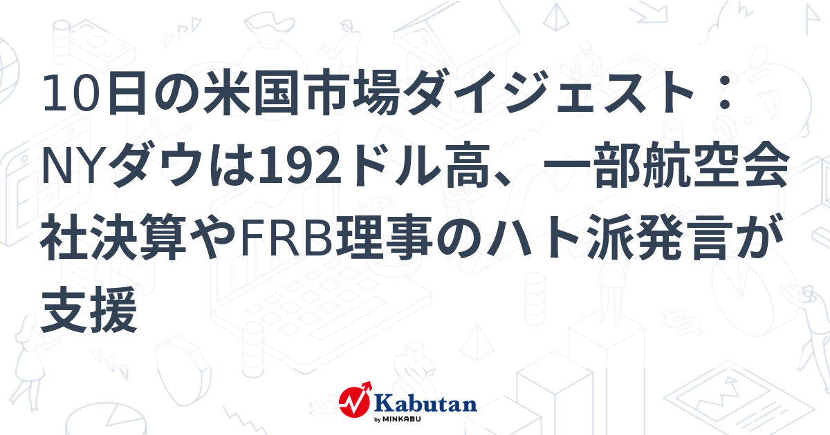 10日の米国市場ダイジェスト：NYダウは192ドル高、一部航空会社決算やFRB理事のハト派発言が支援 | 市況 - 株探ニュース