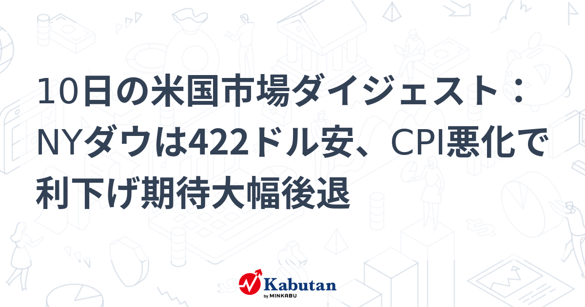 10日の米国市場ダイジェスト：NYダウは422ドル安、CPI悪化で利下げ期待大幅後退 | 市況 - 株探ニュース