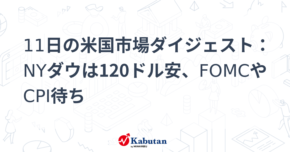 11日の米国市場ダイジェスト：NYダウは120ドル安、FOMCやCPI待ち | 市況 - 株探ニュース