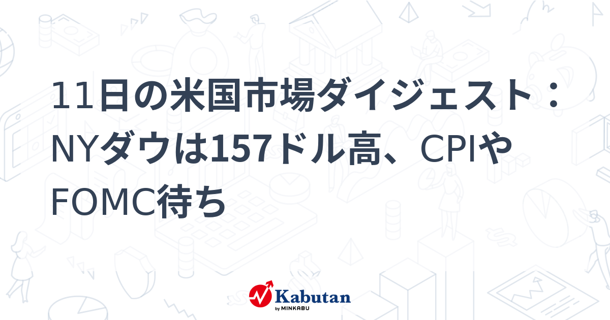 11日の米国市場ダイジェスト：NYダウは157ドル高、CPIやFOMC待ち | 市況 - 株探ニュース