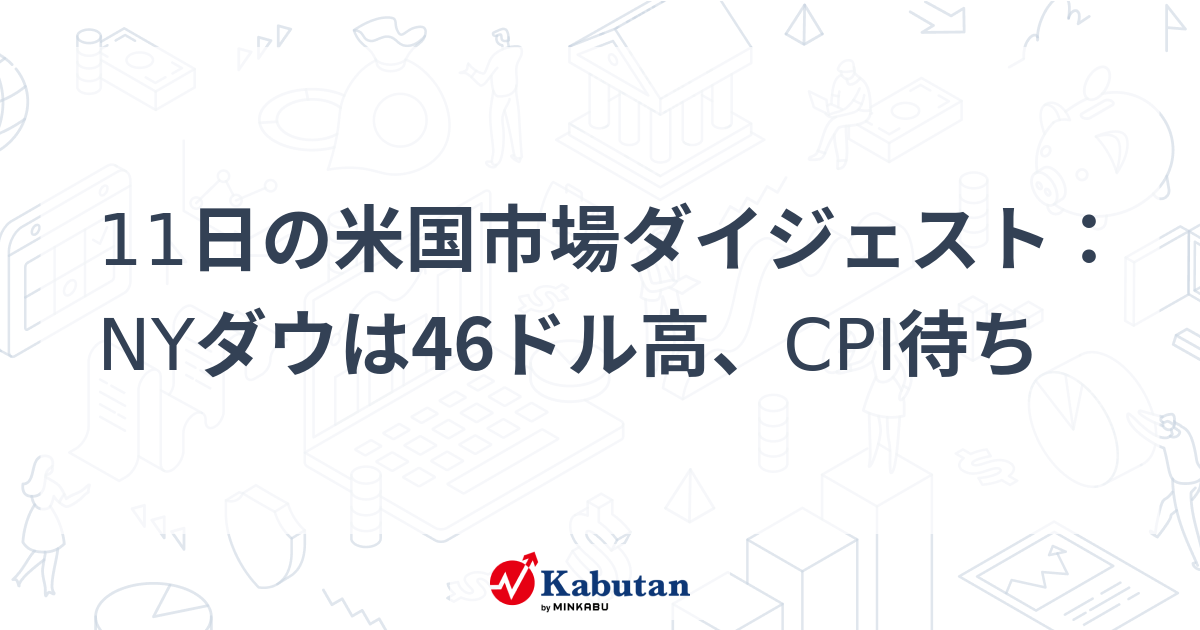 11日の米国市場ダイジェスト：NYダウは46ドル高、CPI待ち | 市況 - 株探ニュース